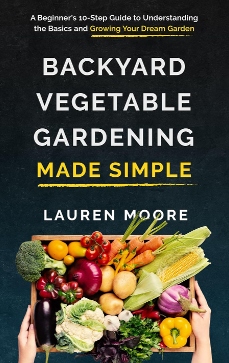 Backyard Vegetable Gardening Made Simple: A Beginner’s 10-Step Guide to ...